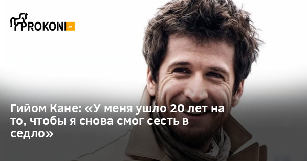 Статьи, Гийом Кане: «У меня ушло 20 лет на то, чтобы я снова смог сесть в седло» | Prokoni.ru