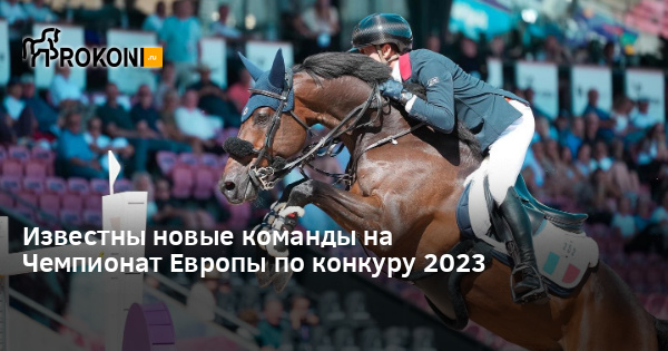 Известны новые команды на Чемпионат Европы по конкуру 2023 | Prokoni.ru